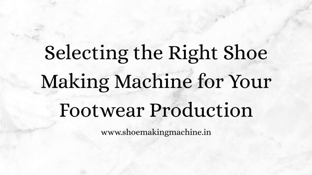 Selecting the Right Shoe Making Machine for Your Footwear Production