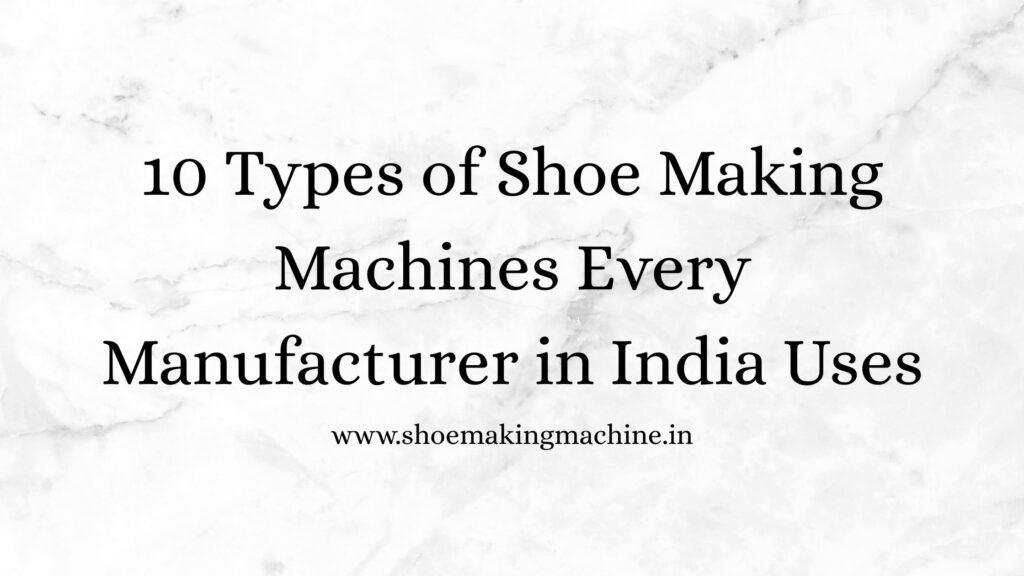 10 Types of Shoe Making Machines Every Manufacturer in India Uses